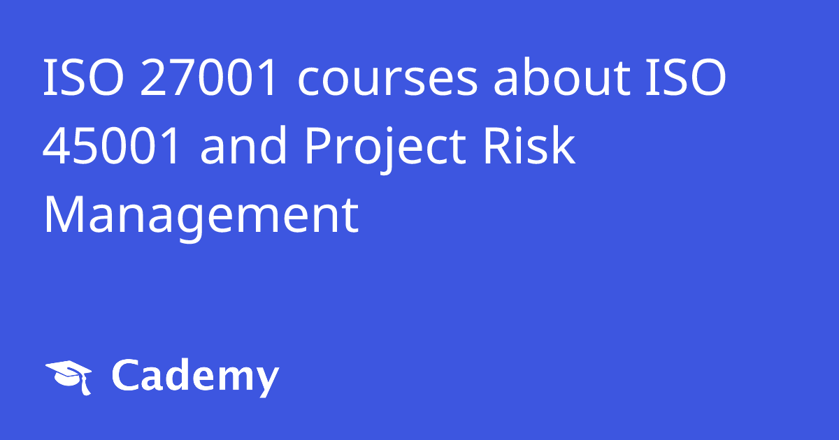 ISO 27001 courses about ISO 45001 and Project Risk Management - Cademy